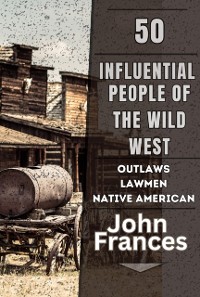50 Influential People of the Wild West: The Outlaws, Lawmen, Native ...
